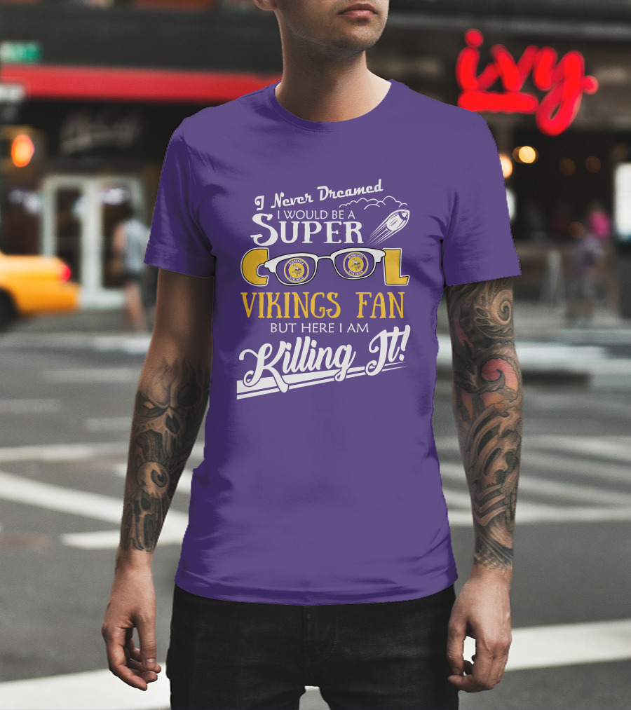 I Never Dreamed I Would Be A Super Cool Minnesota Vikings Fan But Here I Am Killing It T-Shirt