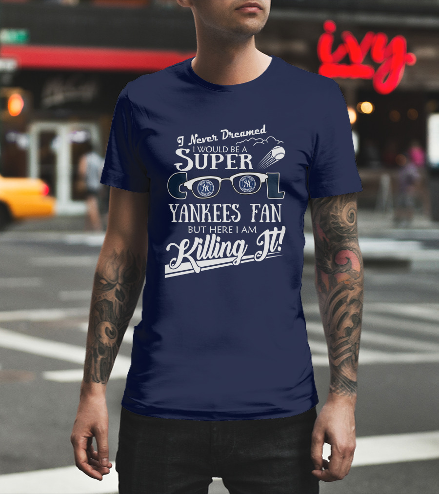 I Never Dreamed I Would Be A Super Cool Yankees Fan But Here I Am Killing It T-Shirt