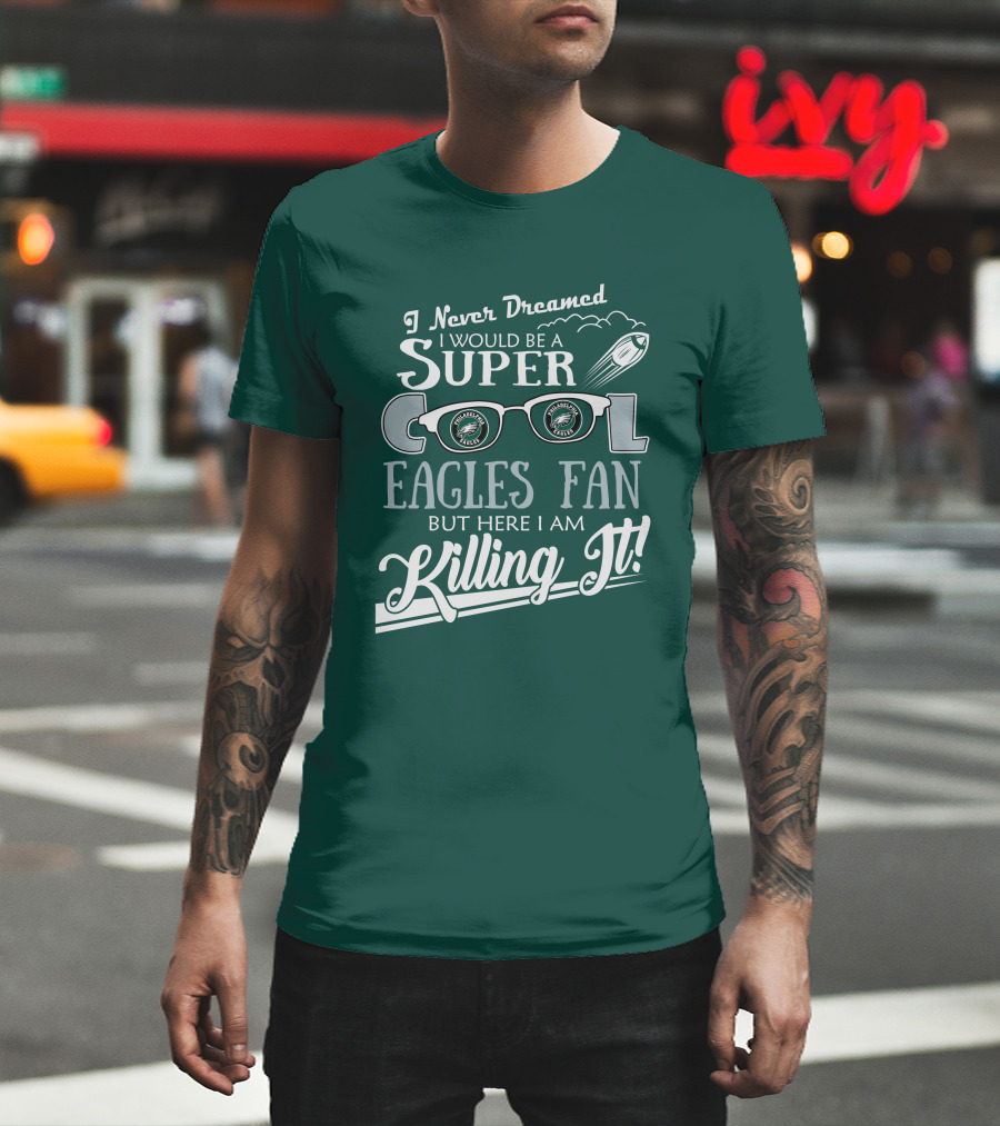 I Never Dreamed I Would Be A Super Cool Philadelphia Eagles Fan But Here I Am Killing It T-Shirt