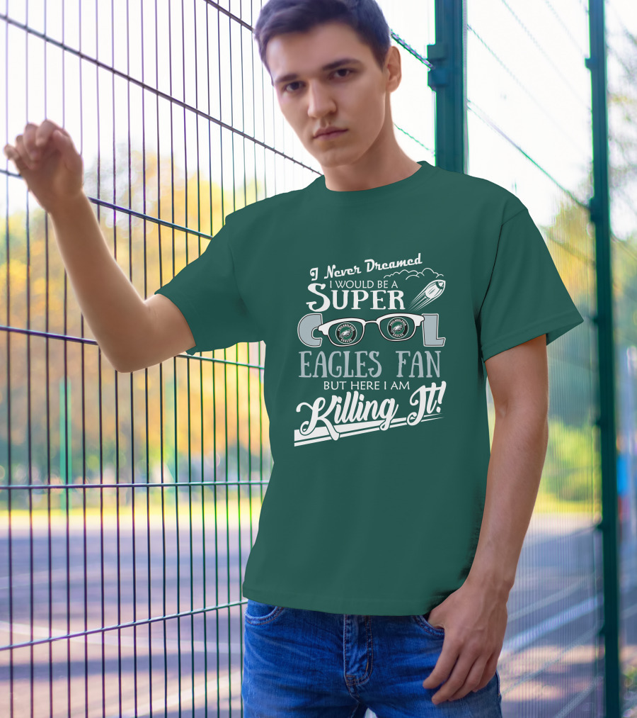 I Never Dreamed I Would Be A Super Cool Philadelphia Eagles Fan But Here I Am Killing It T-Shirt