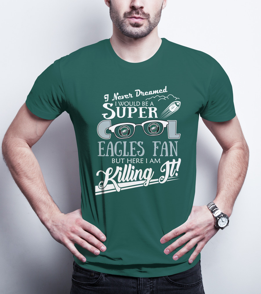 I Never Dreamed I Would Be A Super Cool Philadelphia Eagles Fan But Here I Am Killing It T-Shirt