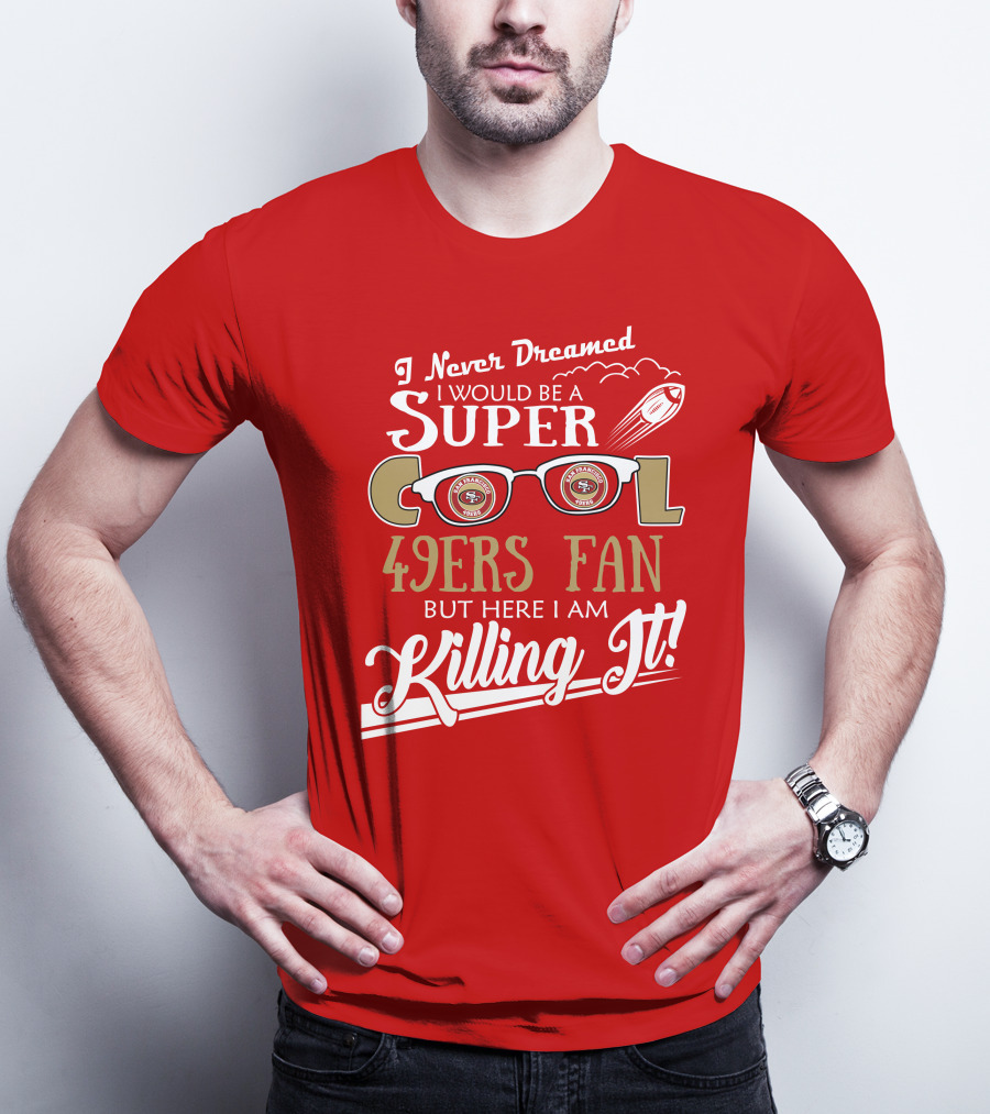 I Never Dreamed I Would Be A Super Cool 49ers Fan But Here I Am Killing It San Francisco 49ers Fan T-Shirt