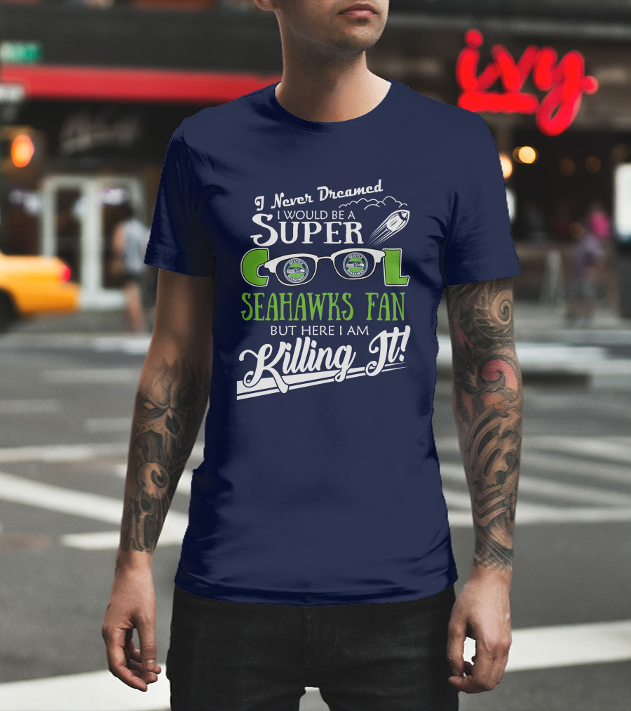 I Never Dreamed I Would Be A Super Cool Seahawks Fan But Here I Am Killing It T-Shirt