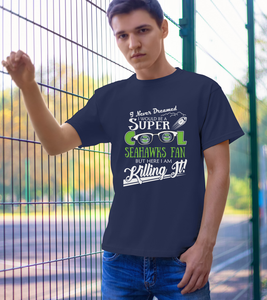 I Never Dreamed I Would Be A Super Cool Seahawks Fan But Here I Am Killing It T-Shirt