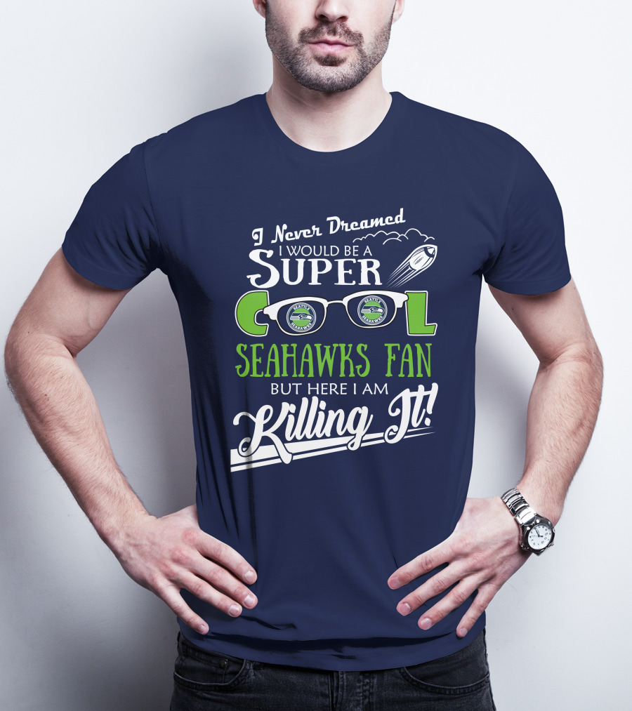 I Never Dreamed I Would Be A Super Cool Seahawks Fan But Here I Am Killing It T-Shirt