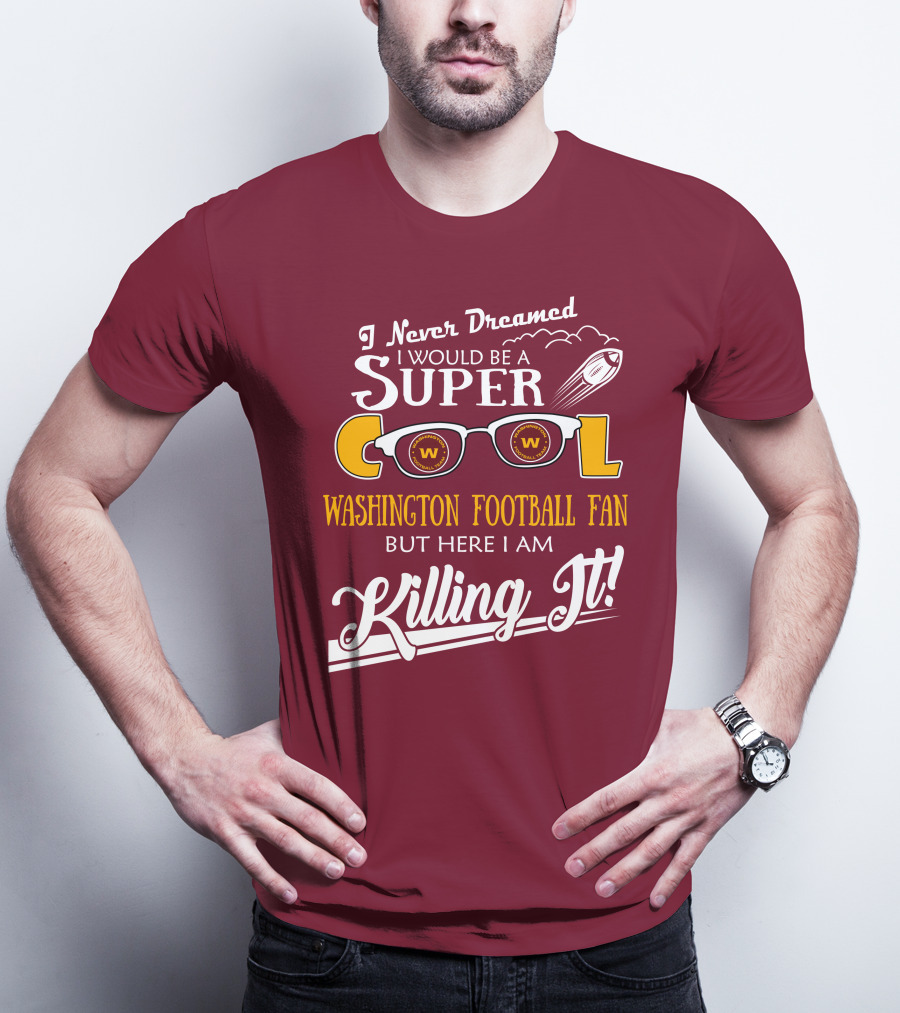 I Never Dreamed I Would Be A Super Cool Washington Football Fan But Here I Am Killing It T-Shirt