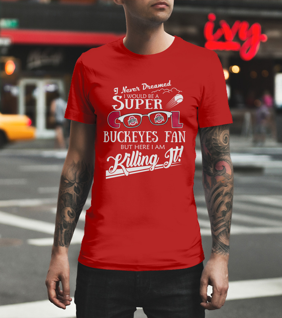 I Never Dreamed I Would Be A Super Cool Ohio State Buckeyes Fan But Here I Am Killing It T-Shirt