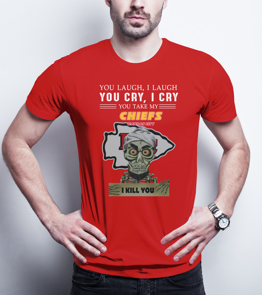 You Laugh I Laugh You Cry I Cry You Take My Kansas City Chiefs I Kill You T-Shirt