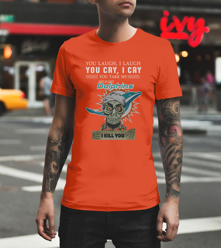 You Laugh I Laugh You Cry I Cry You Take My Miami Dolphins I Kill You T-Shirt