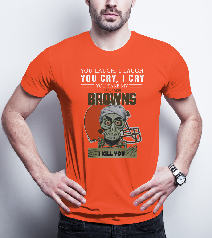 Cleveland Browns You Laugh I Laugh You Cry I Cry You Take My Browns I Kill You Jeff Dunham T-Shirt