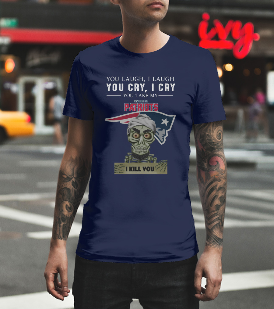 You Laugh I Laugh You Cry I Cry You Take My New England Patriots I Kill You Jeff Dunham T-Shirt