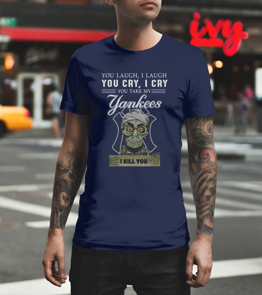 You Laugh I Laugh You Cry I Cry You Take My Yankees I Kill You T-Shirt