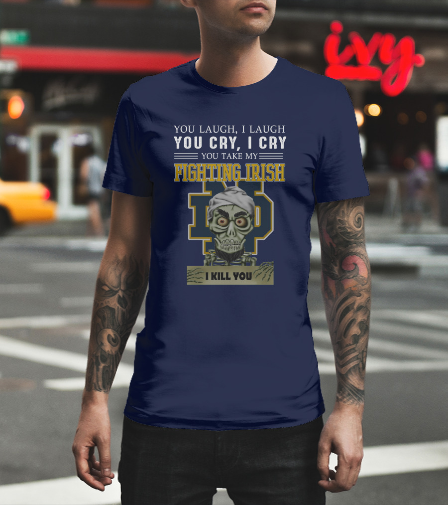 You Laugh You Cry You Take My Fighting Irish I Kill You T-Shirt