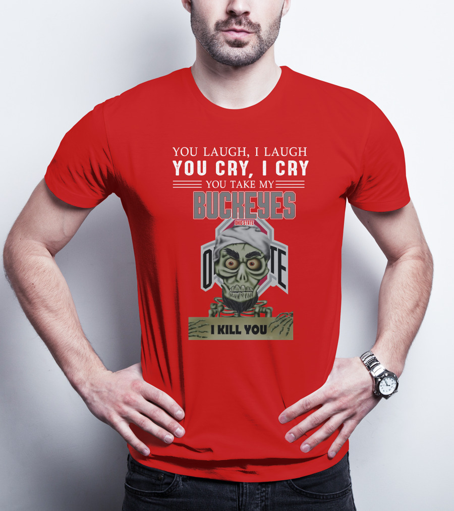 You Laugh I Laugh You Cry I Cry You Take My Ohio State Buckeyes I Kill You T-Shirt
