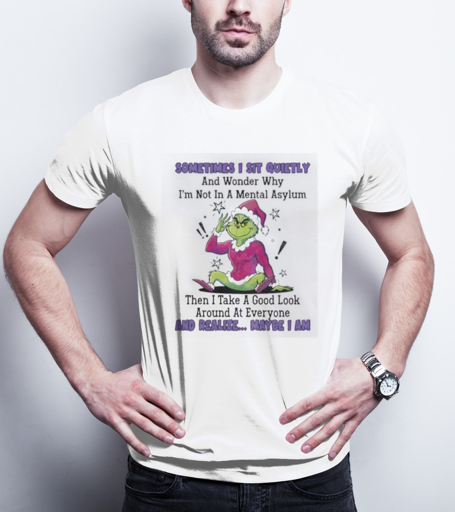 Grinch Sometimes I Sit Quietly In A Mental Asylum And Realize Maybe I Am T-Shirt