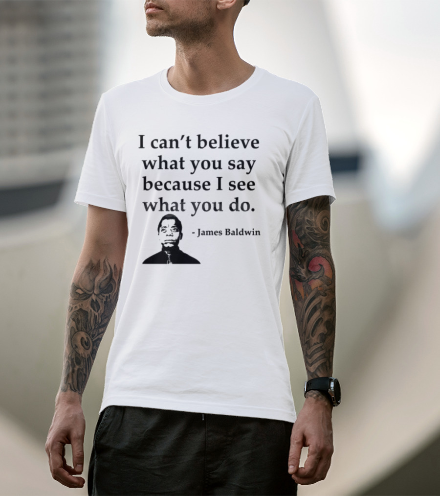 James Baldwin I Can’t Believe What You Say Because I See What You Do T-Shirt