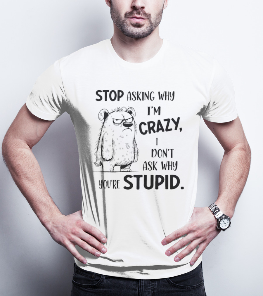 Stop Asking Why I’m Crazy I Don’t Ask Why You’re Stupid Grumpy Monster T-Shirt