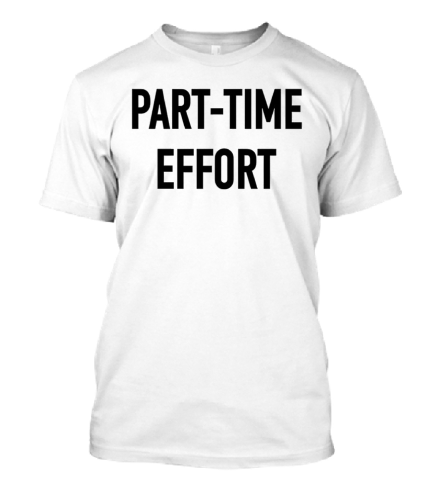 Part-Time Effort Full Time Problem Text-Based Humor T-Shirt