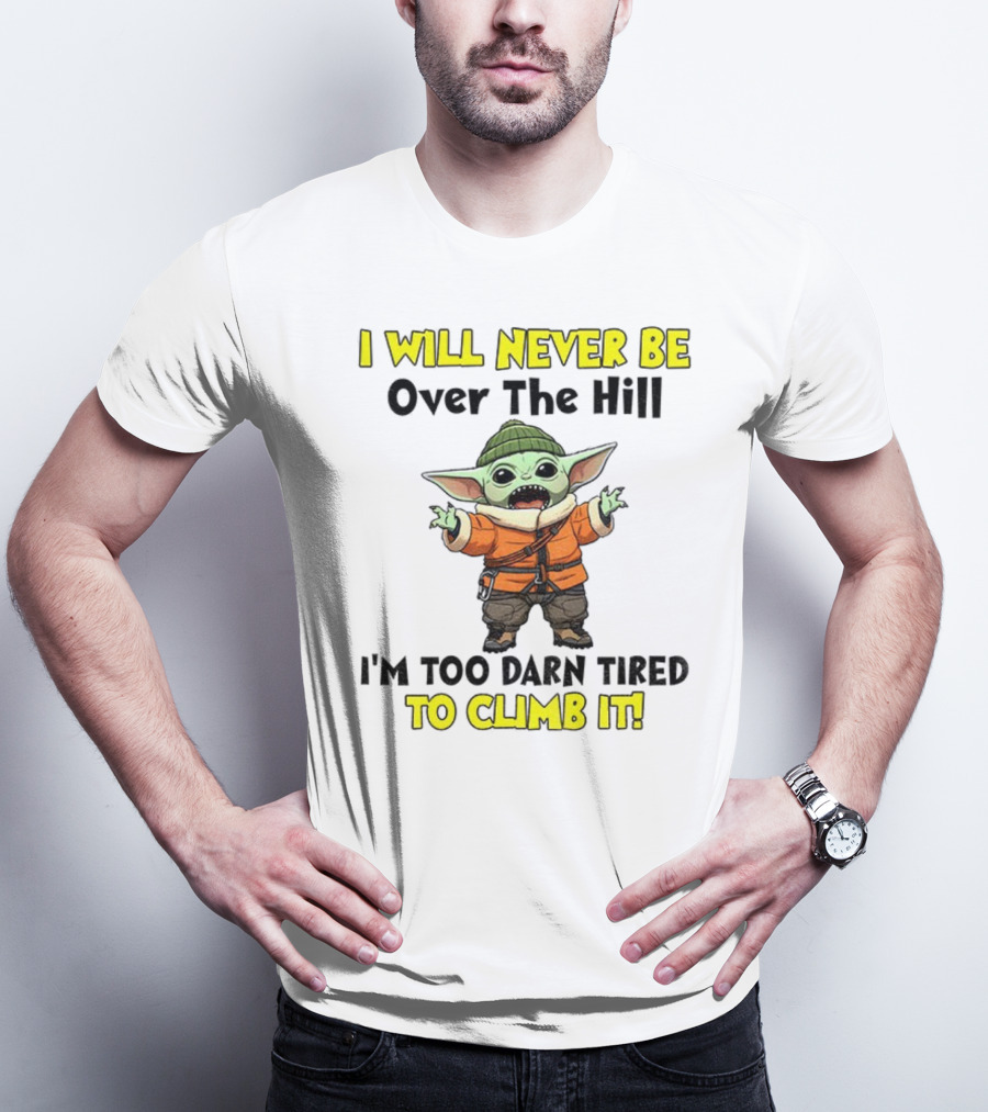 I Will Never Be Over The Hill I'm Too Darn Tired To Climb It Baby Yoda T-Shirt