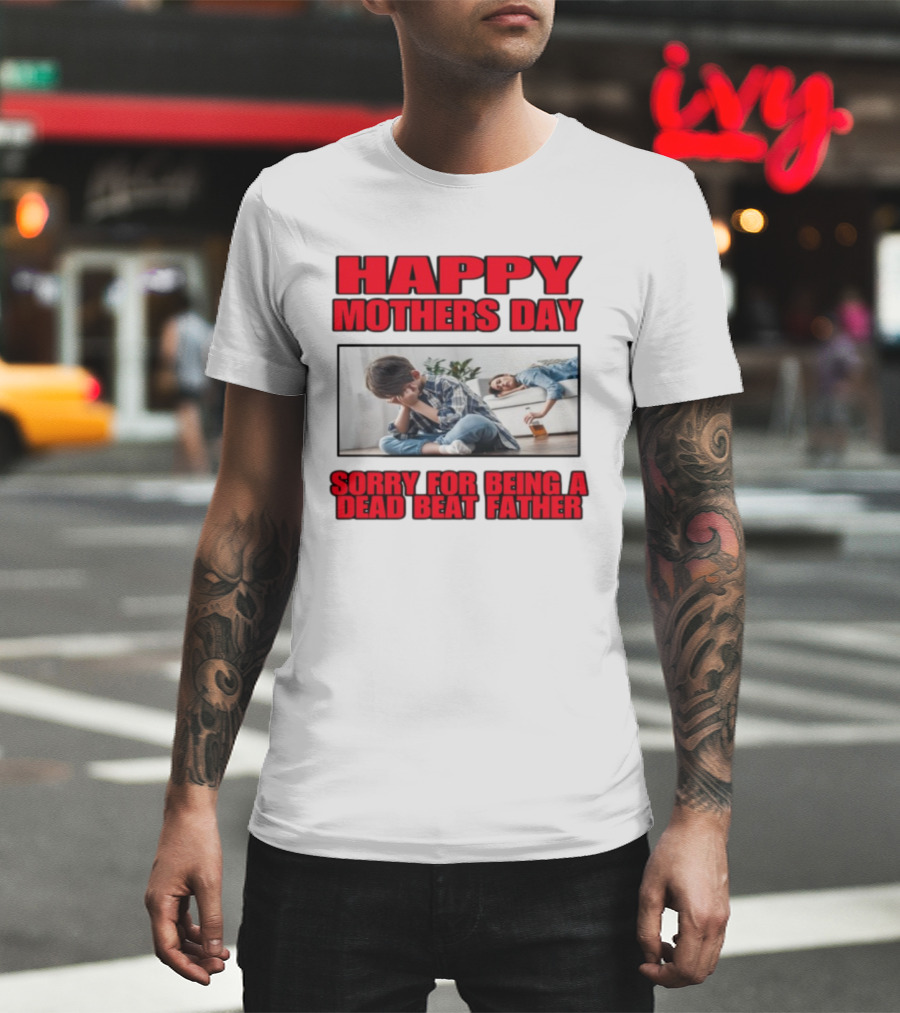 Happy Mothers Day Sorry For Being A Dead Beat Father T-Shirt