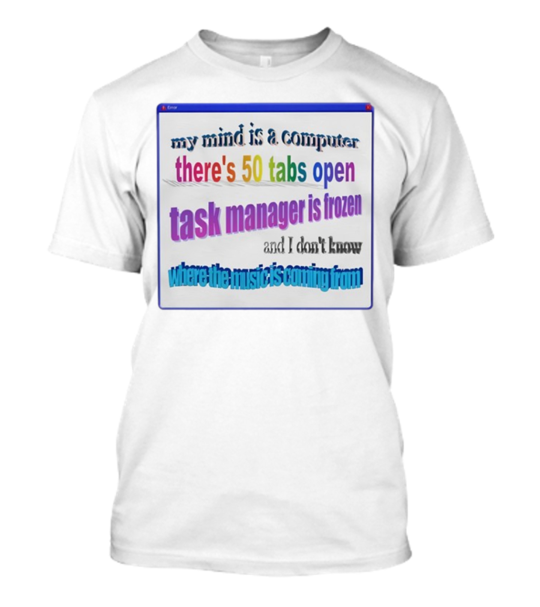 My Mind Is A Computer There's 50 Tabs Open Task Manager Is Frozen And I Don't Know Where The Music Is Coming From T-Shirt