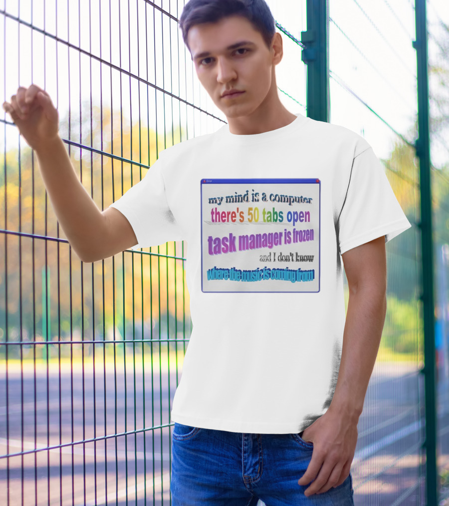 My Mind Is A Computer There's 50 Tabs Open Task Manager Is Frozen And I Don't Know Where The Music Is Coming From T-Shirt
