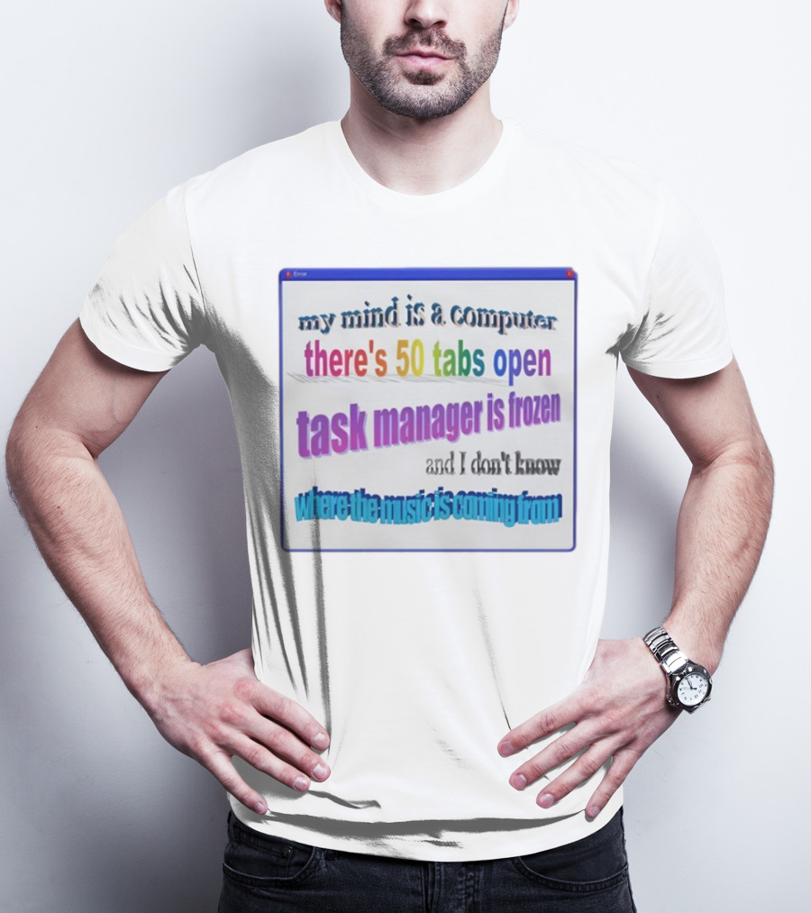 My Mind Is A Computer There's 50 Tabs Open Task Manager Is Frozen And I Don't Know Where The Music Is Coming From T-Shirt