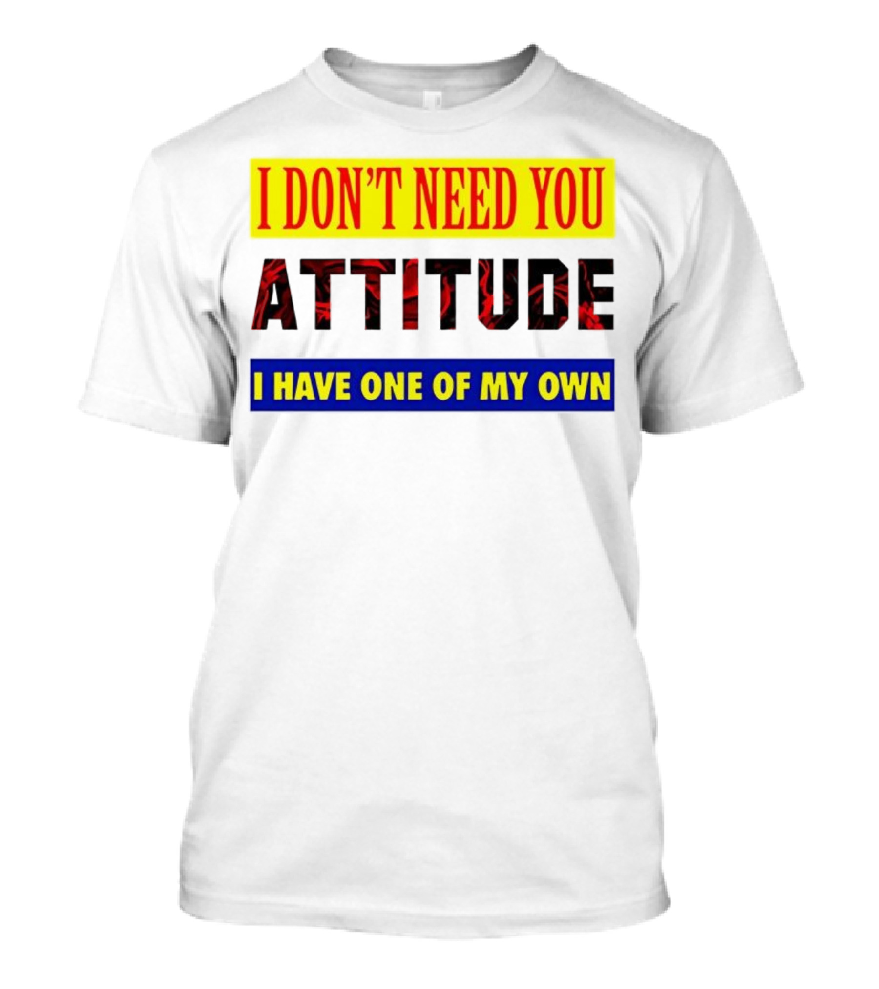 I Don't Need You Attitude I Have One Of My Own T-Shirt