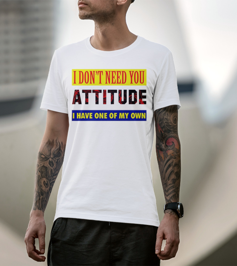 I Don't Need You Attitude I Have One Of My Own T-Shirt