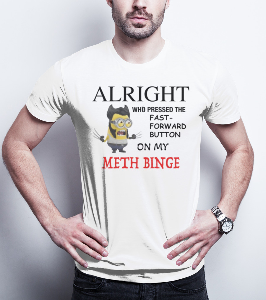 Alright Who Pressed The Fast Forward Button On My Meth Binge Minion Wolverine Crossover T-Shirt