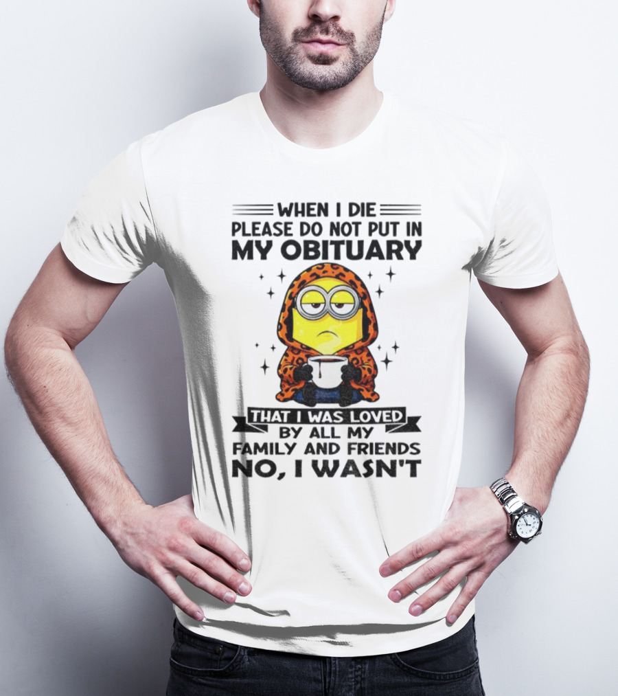 Minion When I Die Please Do Not Put In My Obituary That I Was Loved By All My Family And Friends No I Wasn’t T-Shirt