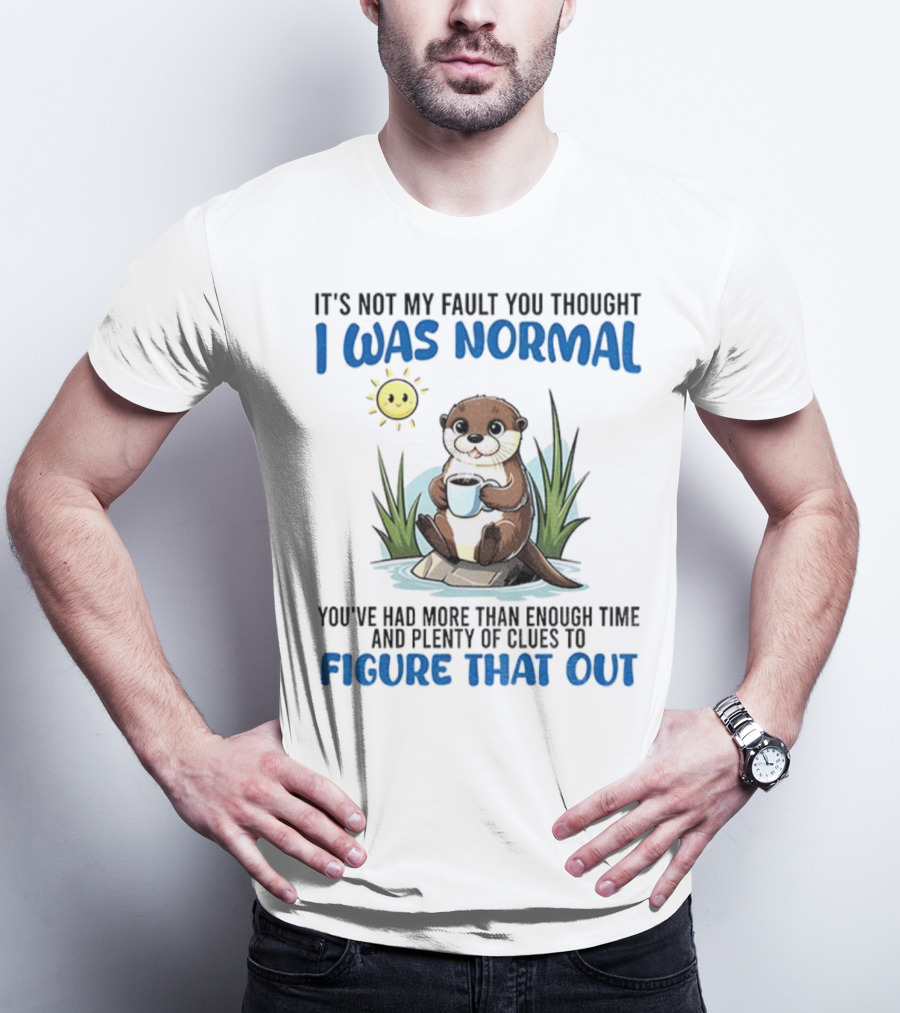 Otter It's Not My Fault You Thought I Was Normal Figure That Out T-Shirt