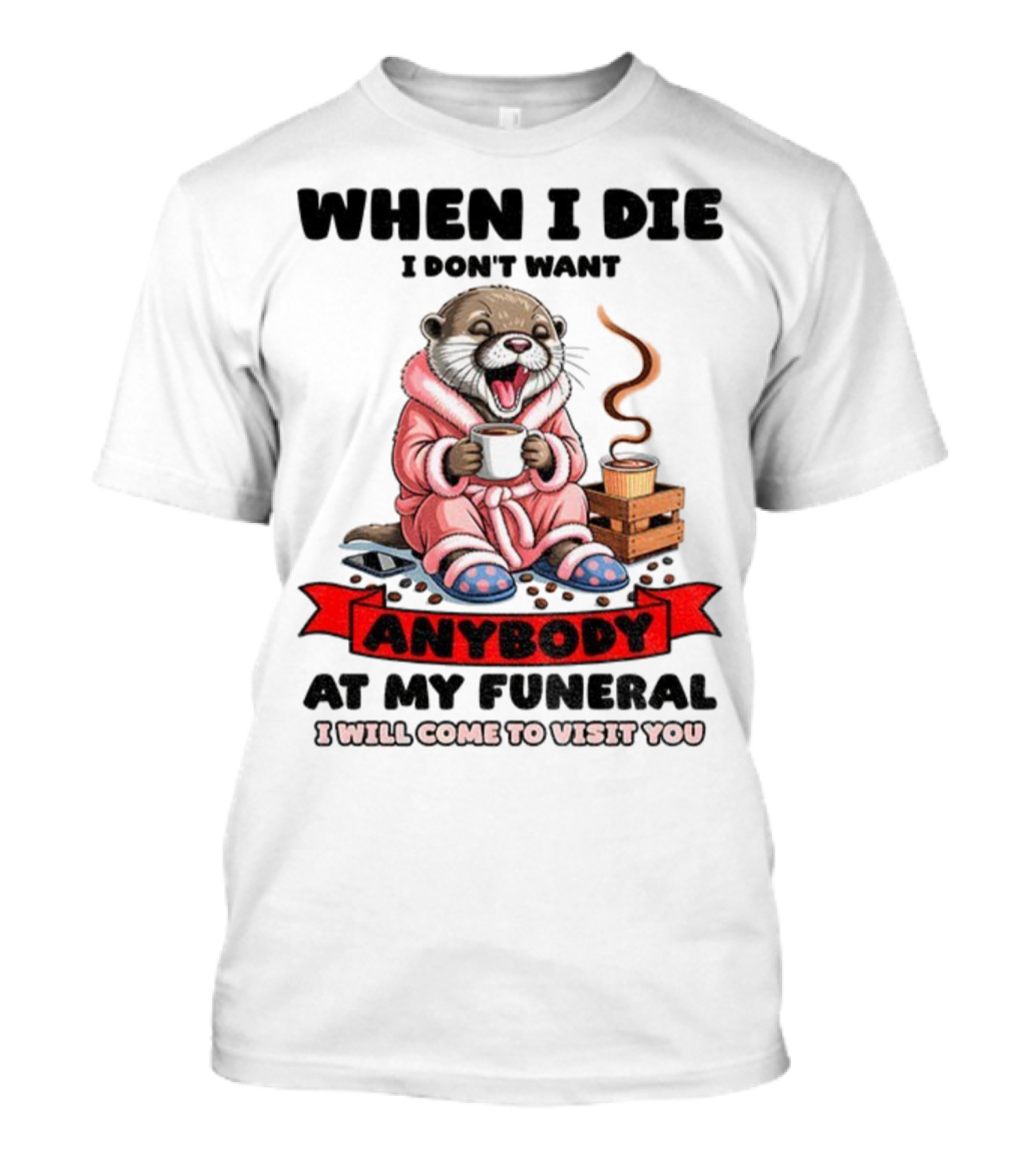 When I Die I Don't Want Anybody At My Funeral Otter Drinking Coffee In Bathrobe Relaxed Mood T-Shirt