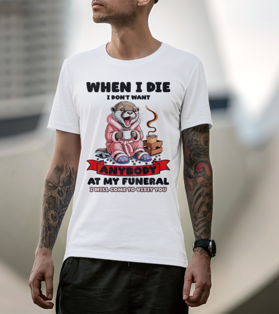 When I Die I Don't Want Anybody At My Funeral Otter Drinking Coffee In Bathrobe Relaxed Mood T-Shirt
