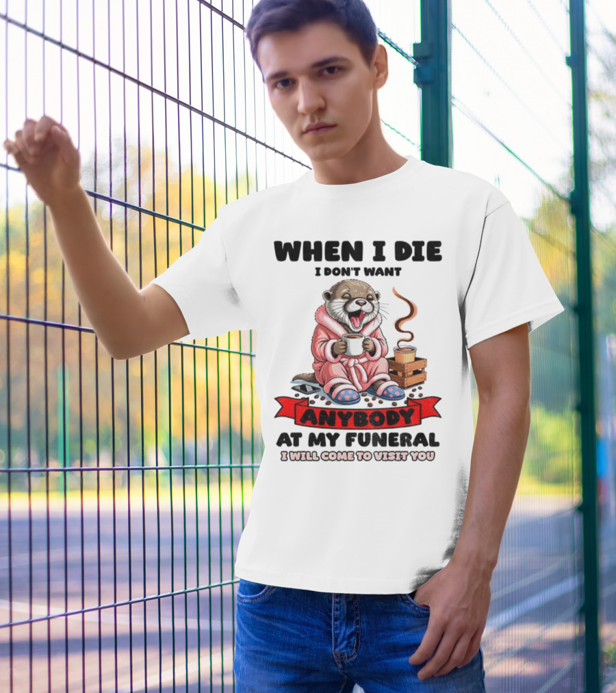 When I Die I Don't Want Anybody At My Funeral Otter Drinking Coffee In Bathrobe Relaxed Mood T-Shirt