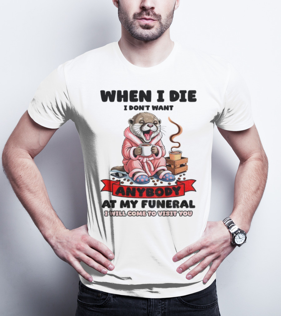 When I Die I Don't Want Anybody At My Funeral Otter Drinking Coffee In Bathrobe Relaxed Mood T-Shirt