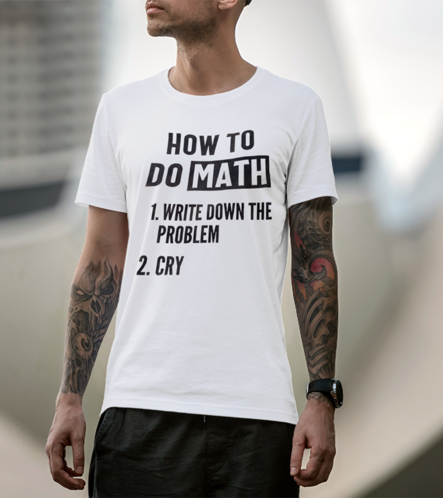How To Do Math Write Down The Problem Cry T-Shirt