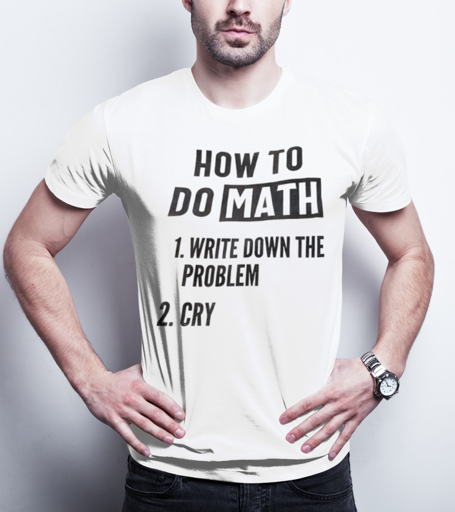 How To Do Math Write Down The Problem Cry T-Shirt