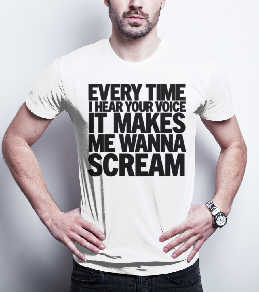 Every Time I Hear Your Voice It Makes Me Wanna Scream T-Shirt