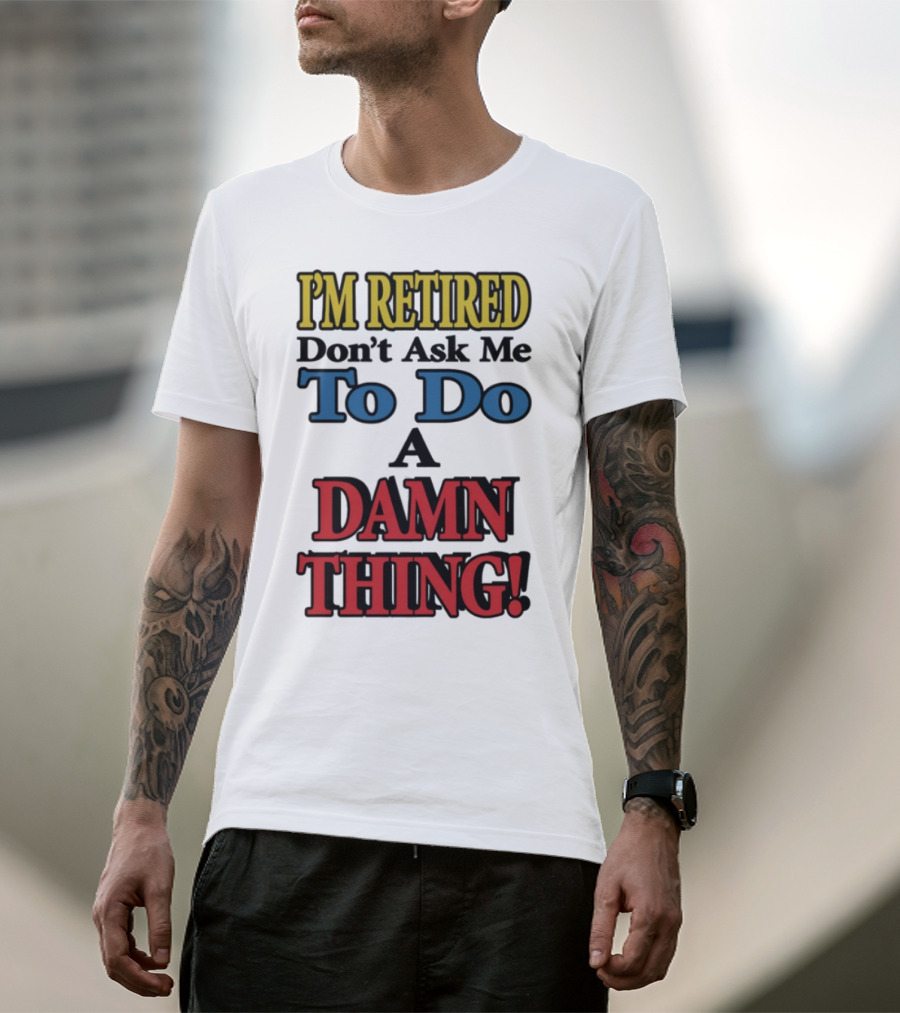 I'm Retired Don't Ask Me To Do A Damn Thing Fun Retirement Mood T-Shirt