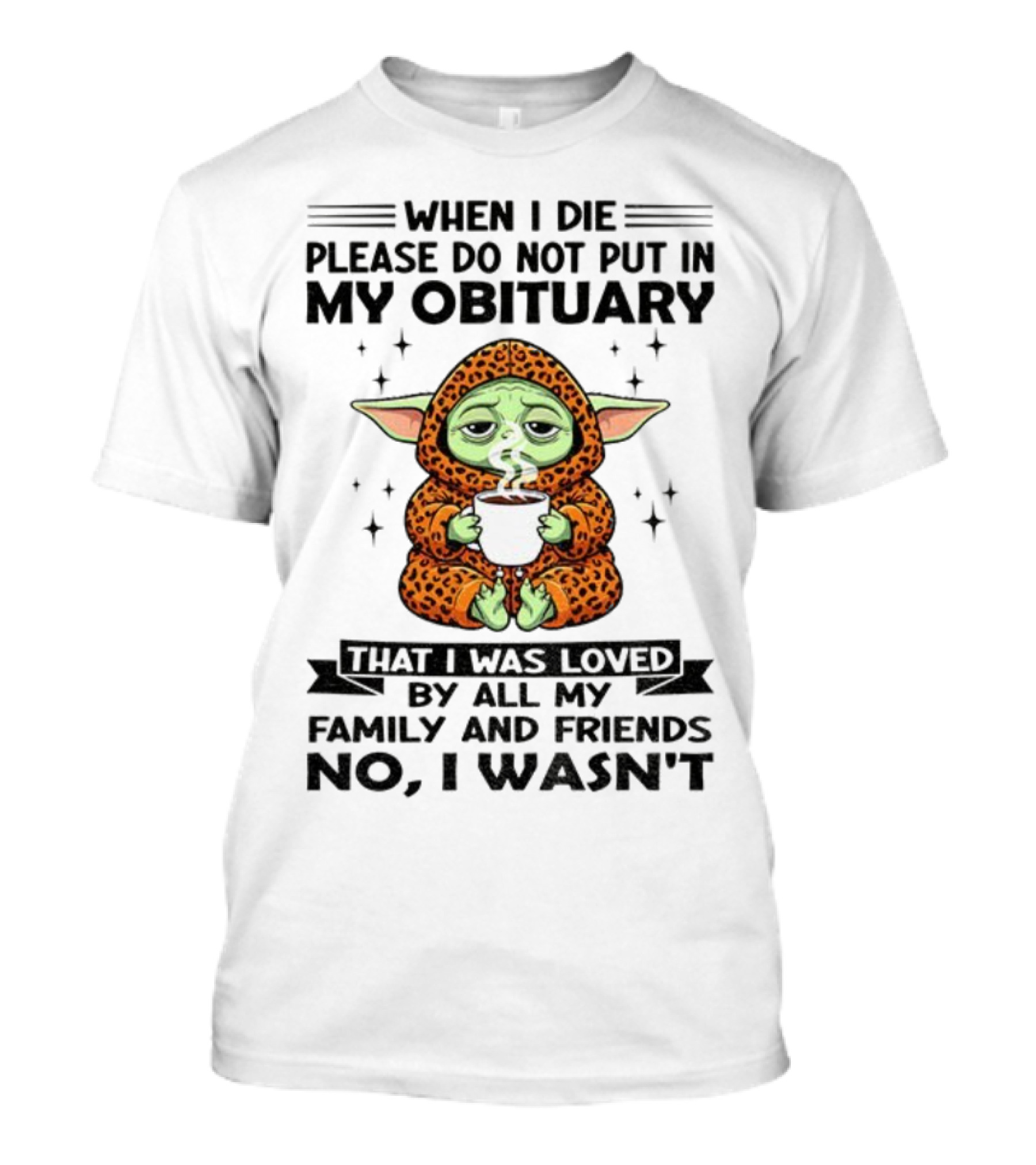 When I Die Please Do Not Put In My Obituary Baby Yoda Coffee No I Wasn’t Loved By Family And Friends T-Shirt