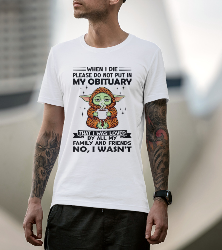 When I Die Please Do Not Put In My Obituary Baby Yoda Coffee No I Wasn’t Loved By Family And Friends T-Shirt