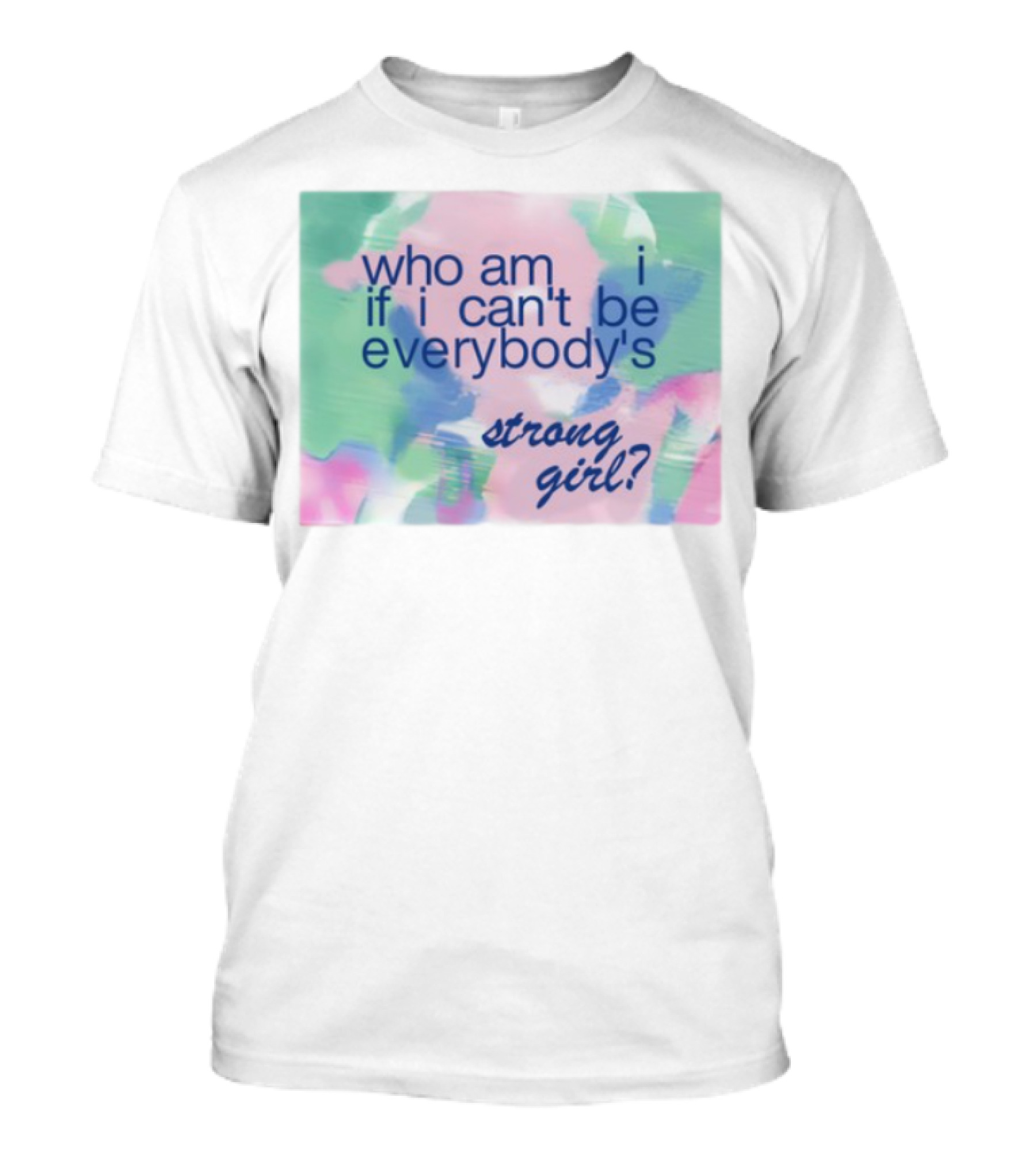 Who Am I If I Can't Be Everybody's Strong Girl? T-Shirt