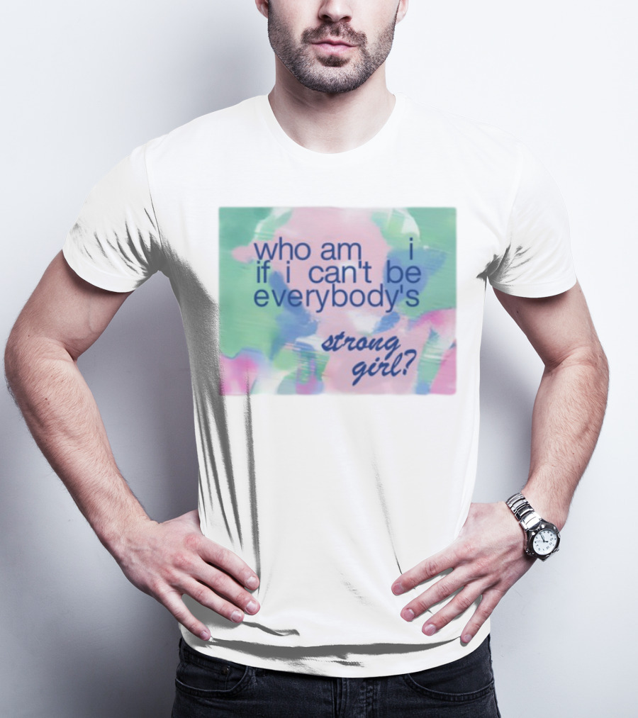 Who Am I If I Can't Be Everybody's Strong Girl? T-Shirt