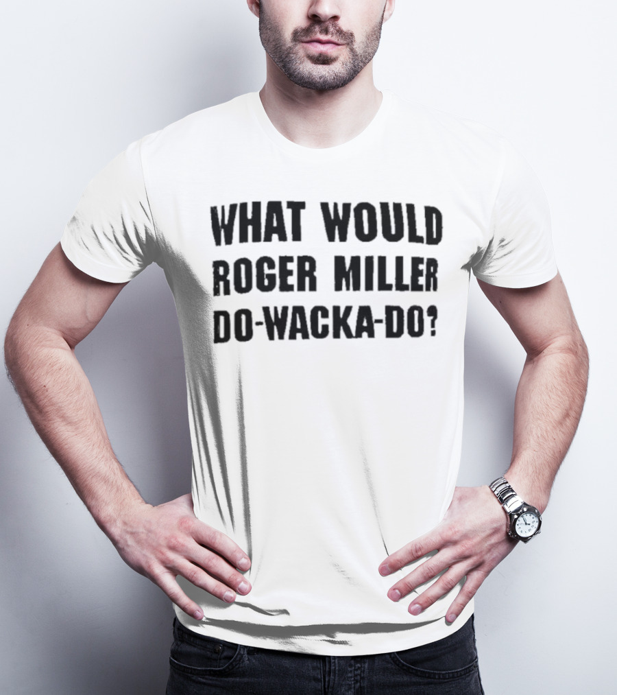What Would Roger Miller Do-Wacka-Do T-Shirt