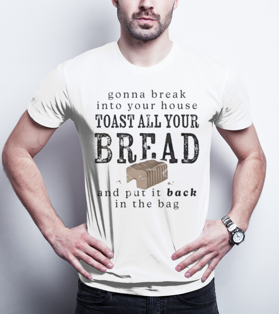 Gonna Break Into Your House Toast All Your Bread And Put It Back In The Bag T-Shirt