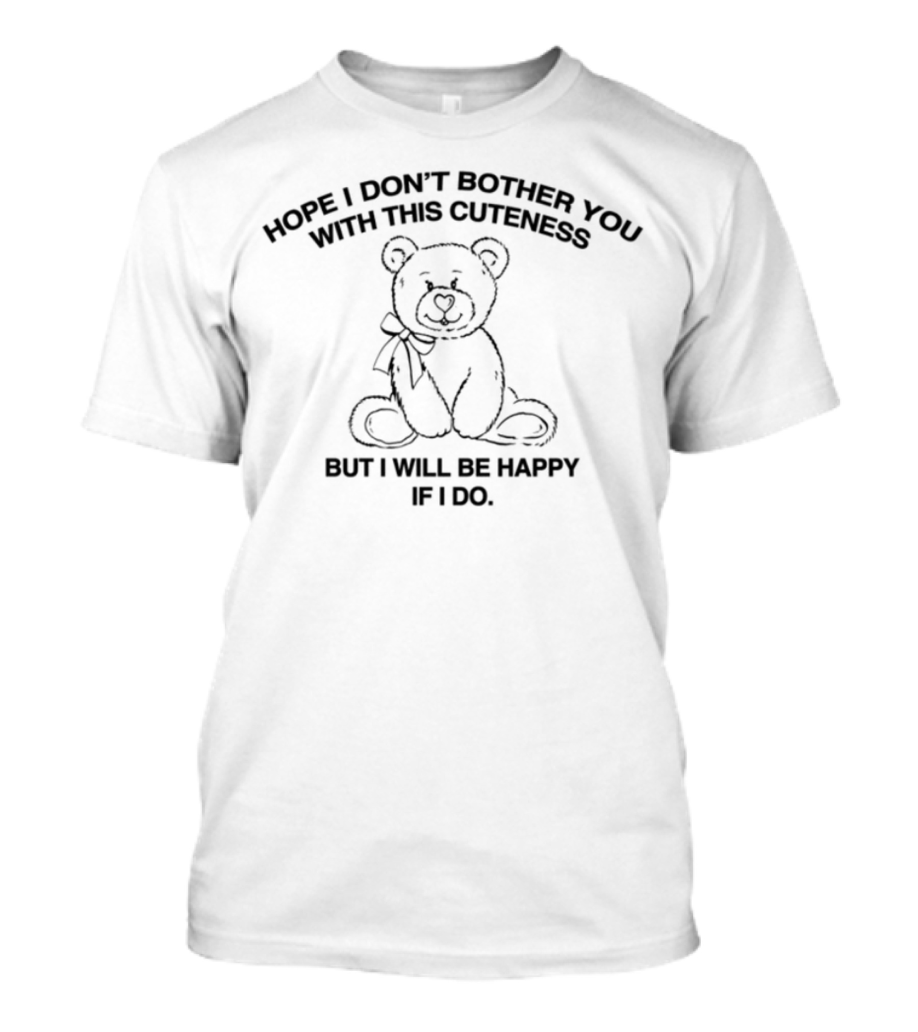 Hope I Don't Bother You With This Cuteness Bear I Will Be Happy If I Do T-Shirt