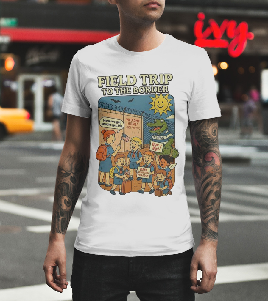 Field Trip To The Border Welcome Home Alcatraz Bye Bye Make Deportation Fun Again T-Shirt