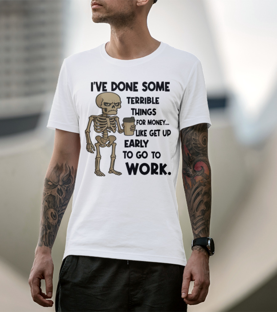 Skeleton I've Done Some Terrible Things For Money Like Get Up Early To Go To Work T-Shirt