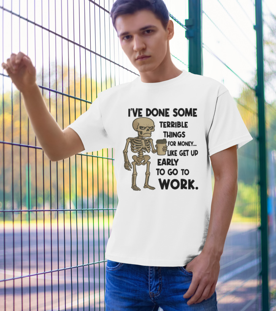 Skeleton I've Done Some Terrible Things For Money Like Get Up Early To Go To Work T-Shirt